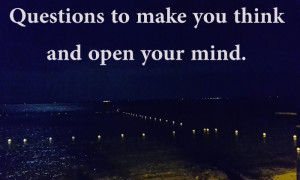 Questions to make you think and open your mind